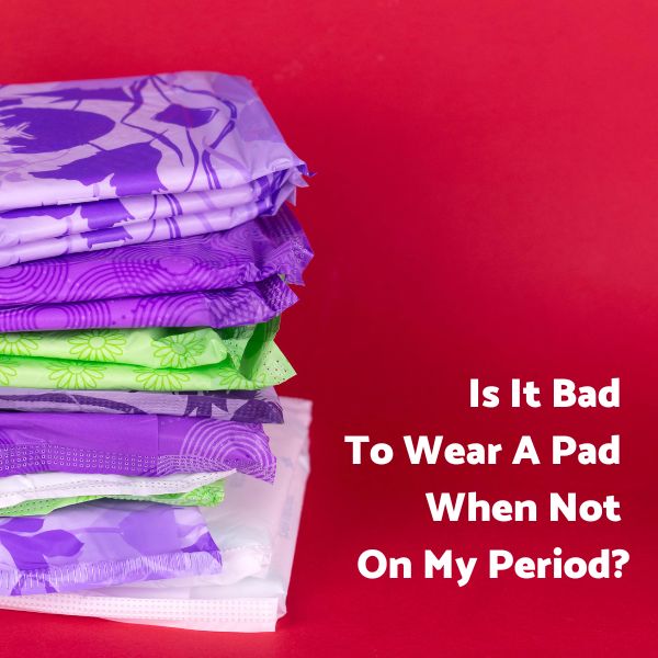 Is It Bad to Wear a Pad When I'm Not On My Period?